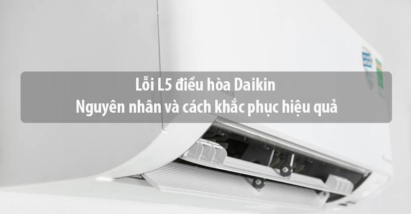 Lỗi L5 điều hòa Daikin - Nguyên nhân và cách khắc phục hiệu quả